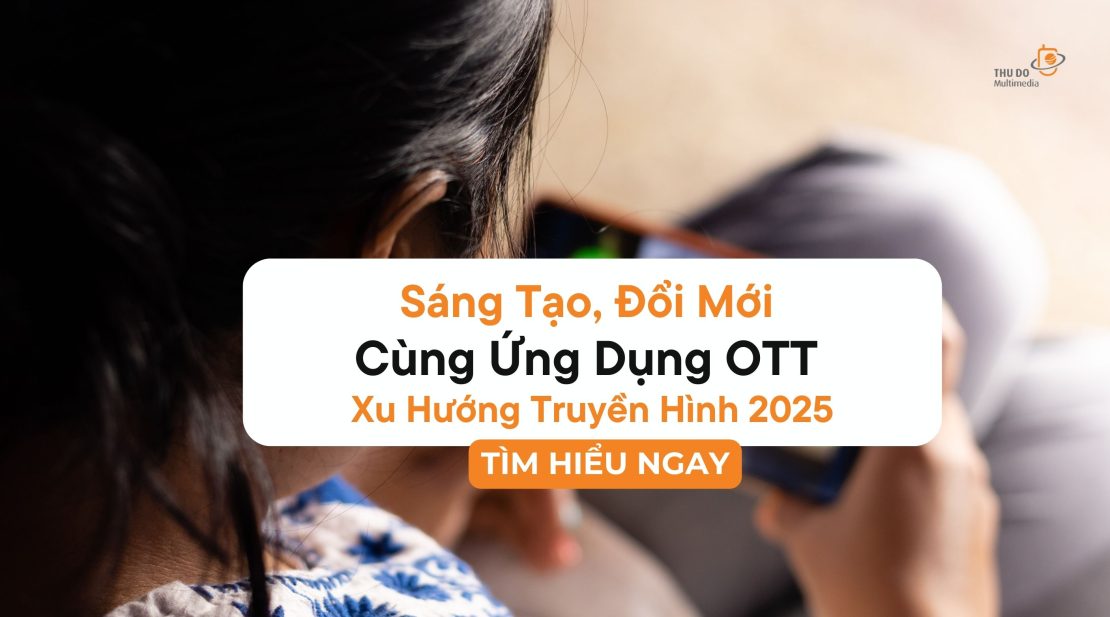 Sáng Tạo Đổi Mới Cùng Ứng Dụng OTT - Xu Hướng Truyền Hình 2025 - Thủ Đô Multimedia